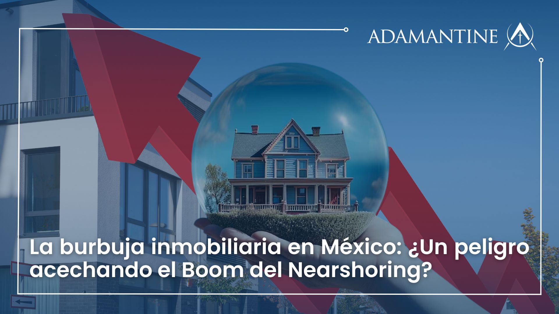 La burbuja inmobiliaria en México: ¿Un peligro acechando el Boom del Nearshoring? | Adamantine
